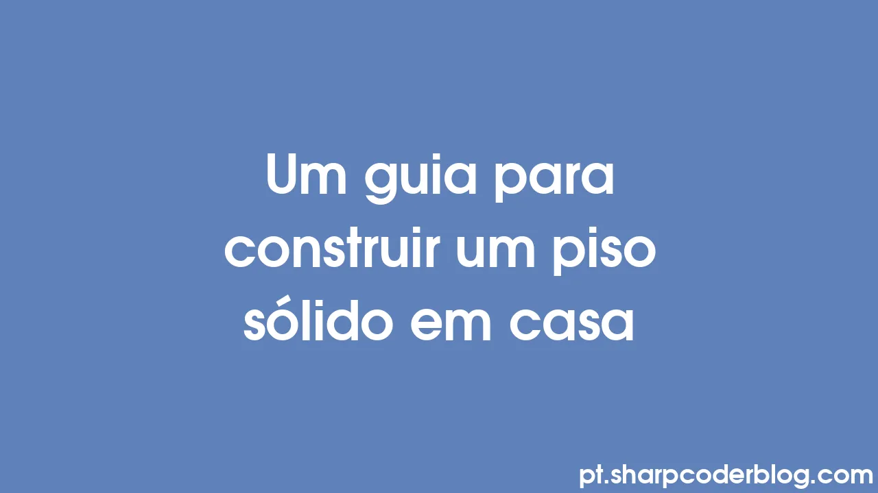 Um guia para construir um piso sólido em casa | Sharp Coder Blog