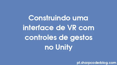 Construindo uma interface de VR com controles de gestos no Unity - Thumbnail