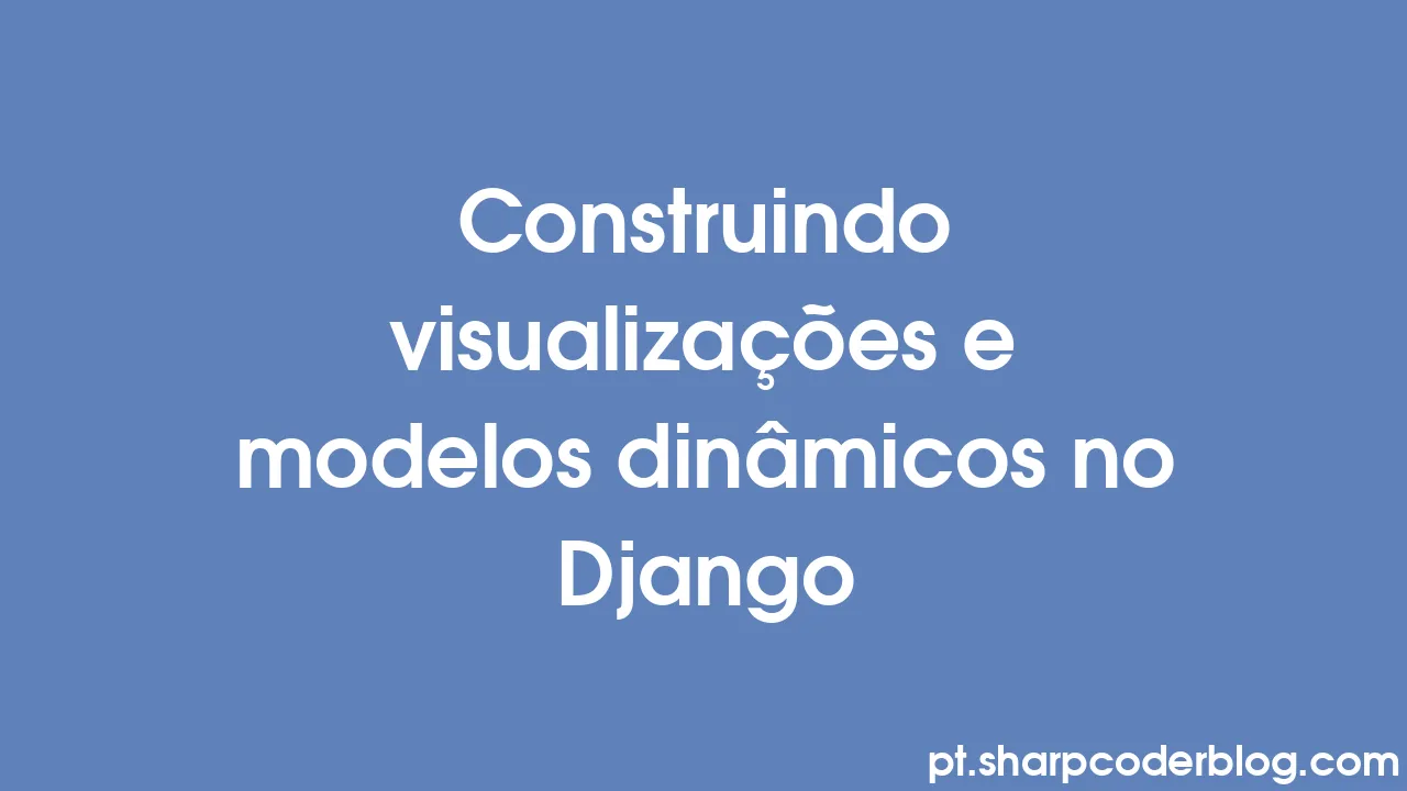 Construindo visualizações e modelos dinâmicos no Django | Sharp Coder Blog Construindo visualizações e modelos dinâmicos no Django | Sharp Coder Blog
