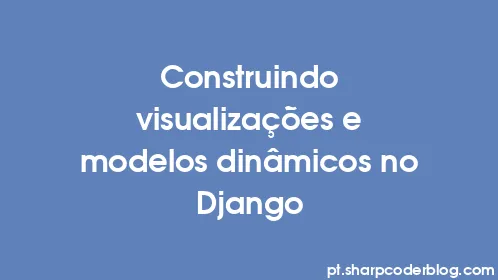 Construindo visualizações e modelos dinâmicos no Django - Thumbnail