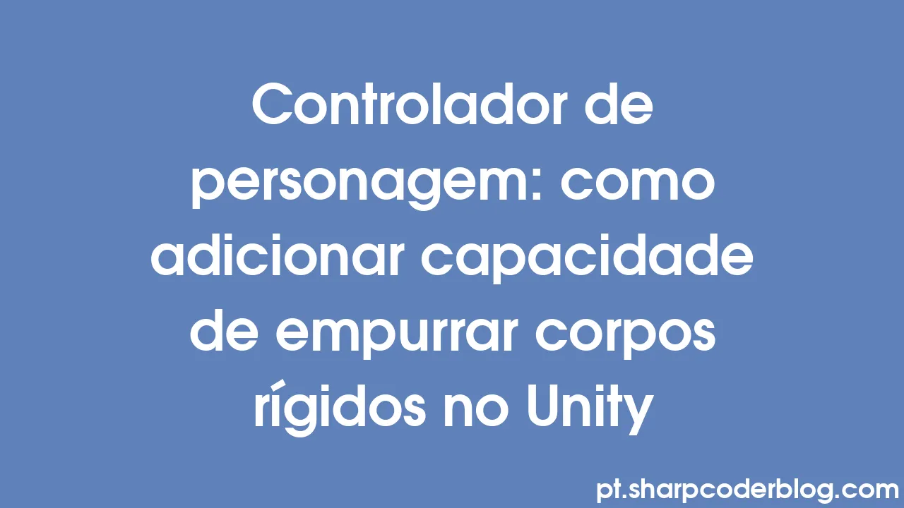 Controlador de personagem: como adicionar capacidade de empurrar corpos rígidos no Unity | Sharp ...