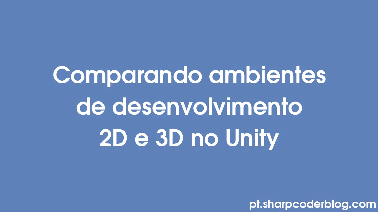 Comparando Ambientes De Desenvolvimento 2d E 3d No Unity Sharp Coder Blog