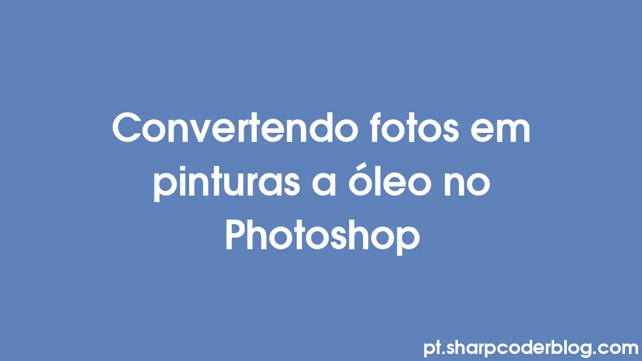 Convertendo fotos em pinturas a óleo no Photoshop | Sharp Coder Blog