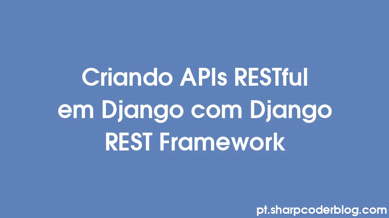 Criando APIs RESTful em Django com Django REST Framework | Sharp Coder Blog