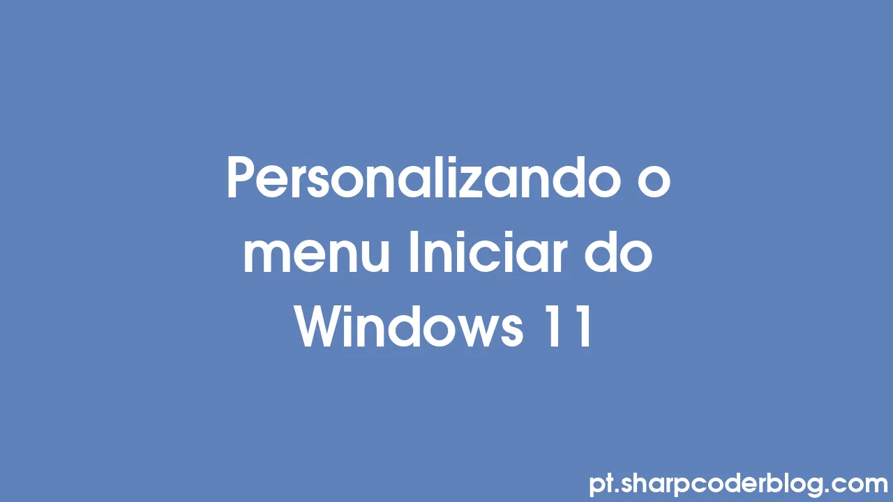 Personalizando o menu Iniciar do Windows 11 | Sharp Coder Blog