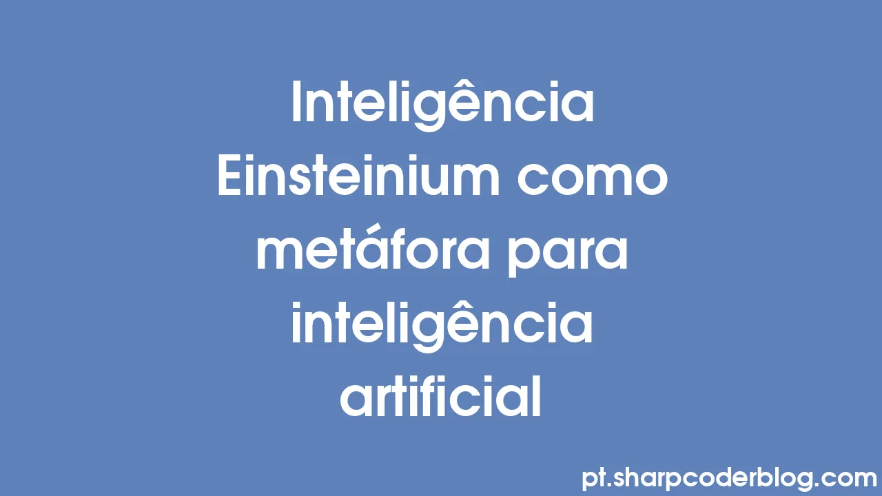 Inteligência Einsteinium como metáfora para inteligência artificial | Sharp Coder Blog