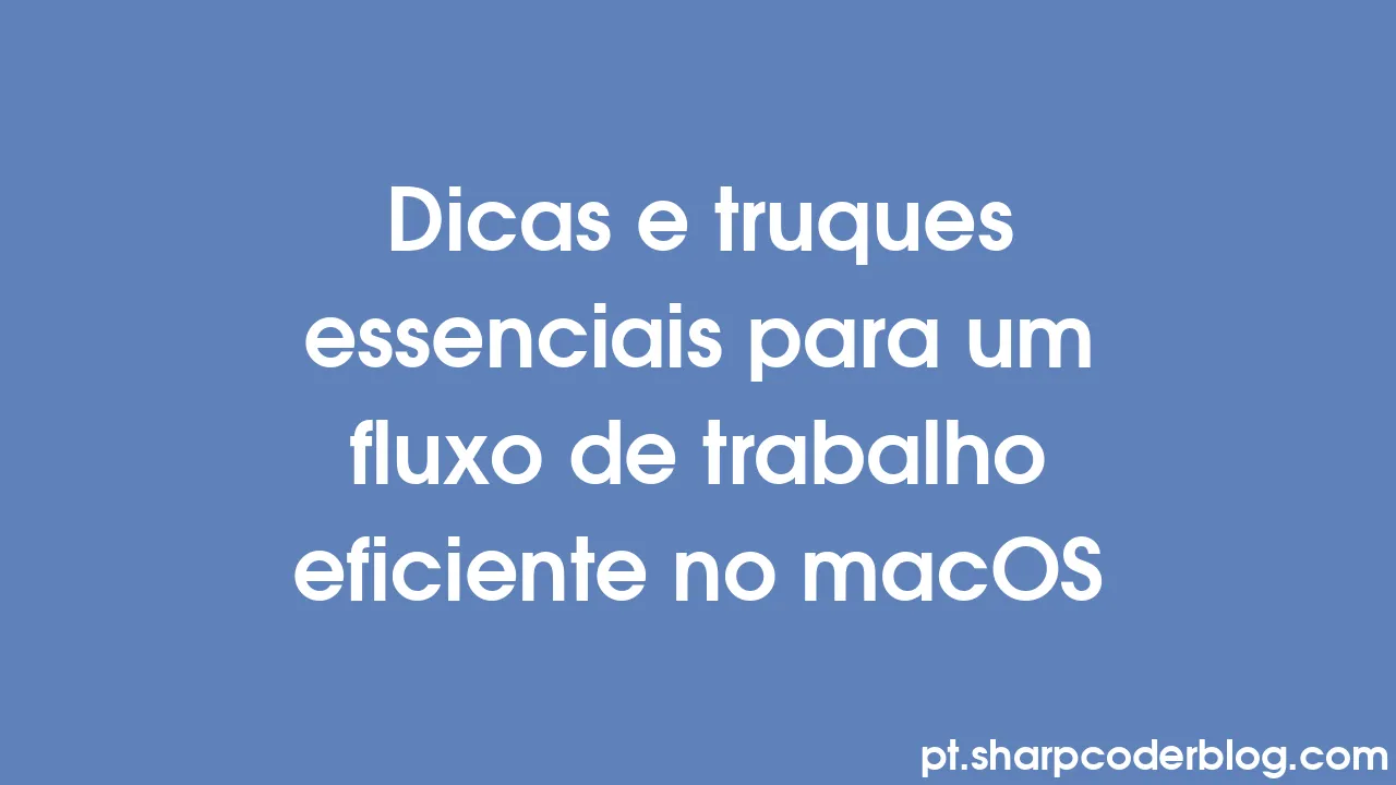 Dicas e truques essenciais para um fluxo de trabalho eficiente no macOS | Sharp Coder Blog