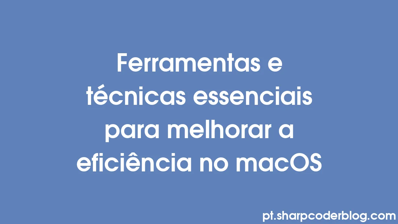 Ferramentas e técnicas essenciais para melhorar a eficiência no macOS | Sharp Coder Blog