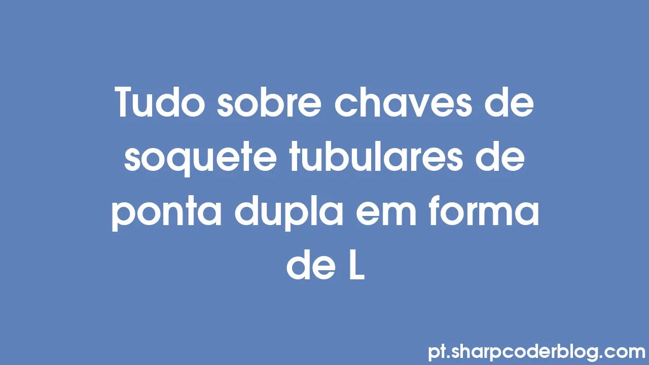 Tudo sobre chaves de soquete tubulares de ponta dupla em forma de L | Sharp Coder Blog