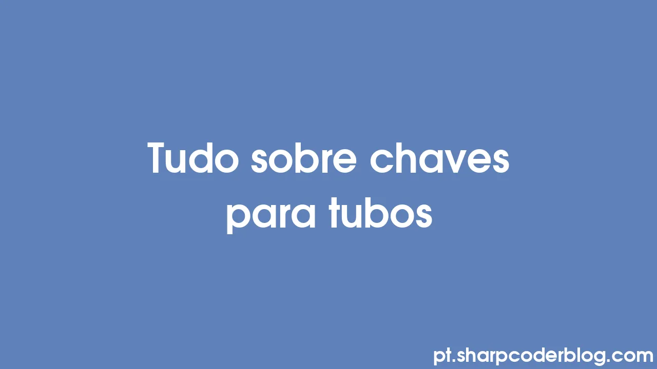 Tudo sobre chaves para tubos | Sharp Coder Blog