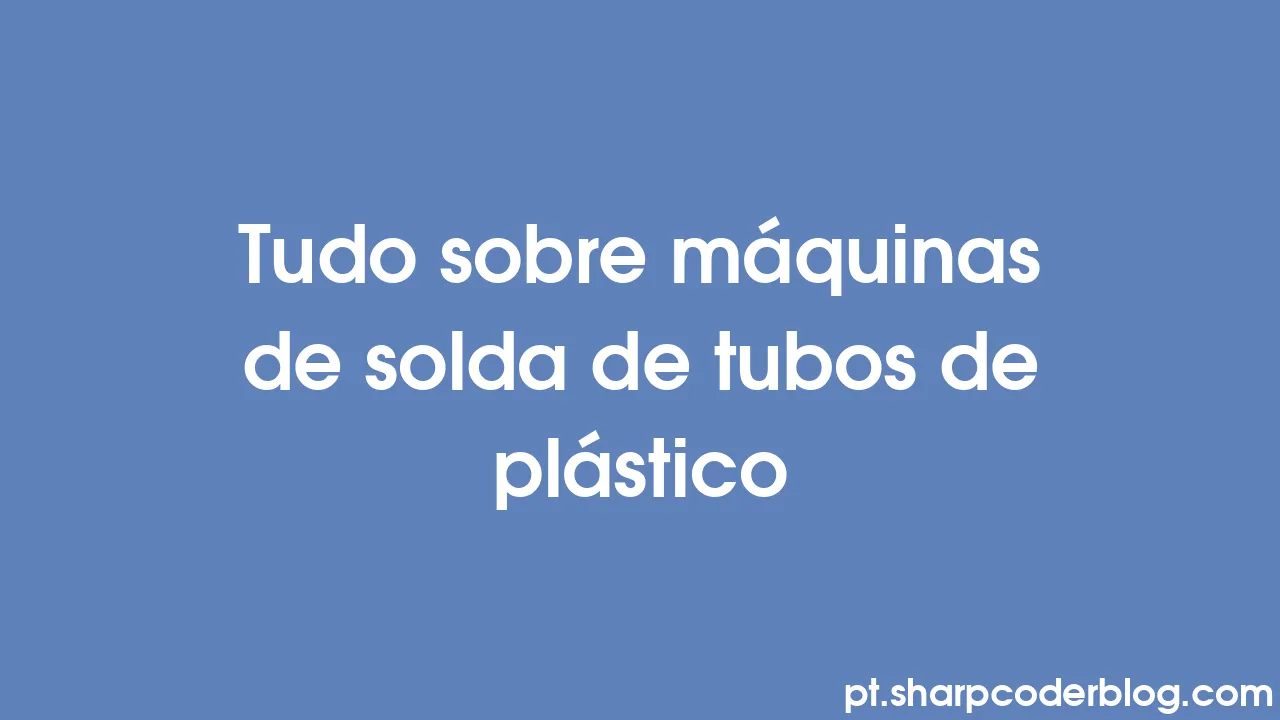 Tudo sobre máquinas de solda de tubos de plástico | Sharp Coder Blog