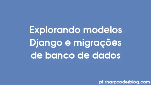 Explorando modelos Django e migrações de banco de dados - Thumbnail