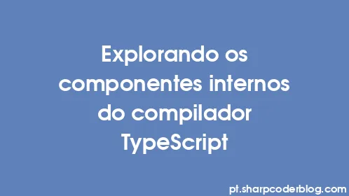 Explorando os componentes internos do compilador TypeScript - Thumbnail