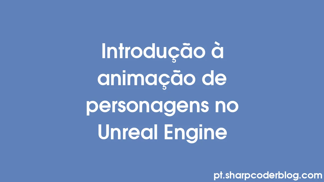 Introdução à Animação De Personagens No Unreal Engine Sharp Coder Blog