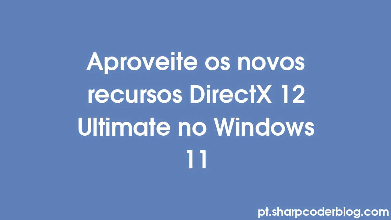 Aproveite os novos recursos DirectX 12 Ultimate no Windows 11 | Sharp Coder Blog