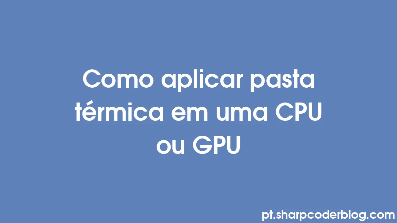 Como aplicar pasta térmica em uma CPU ou GPU | Sharp Coder Blog