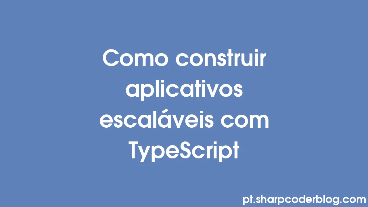 Como construir aplicativos escaláveis com TypeScript | Sharp Coder Blog