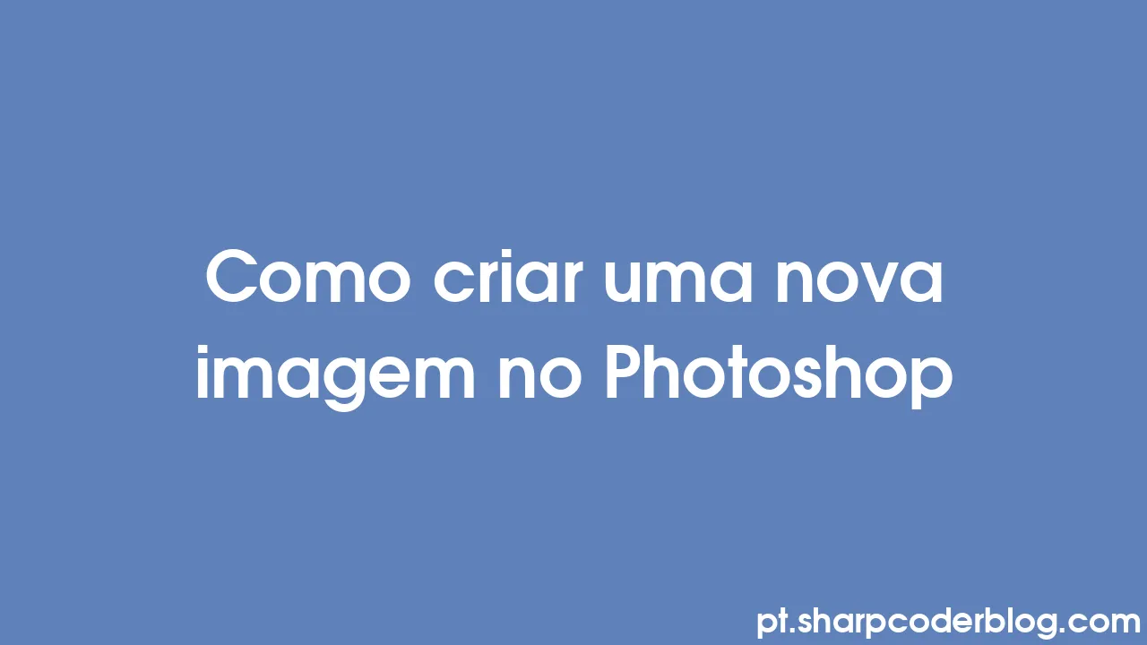 Como criar uma nova imagem no Photoshop | Sharp Coder Blog