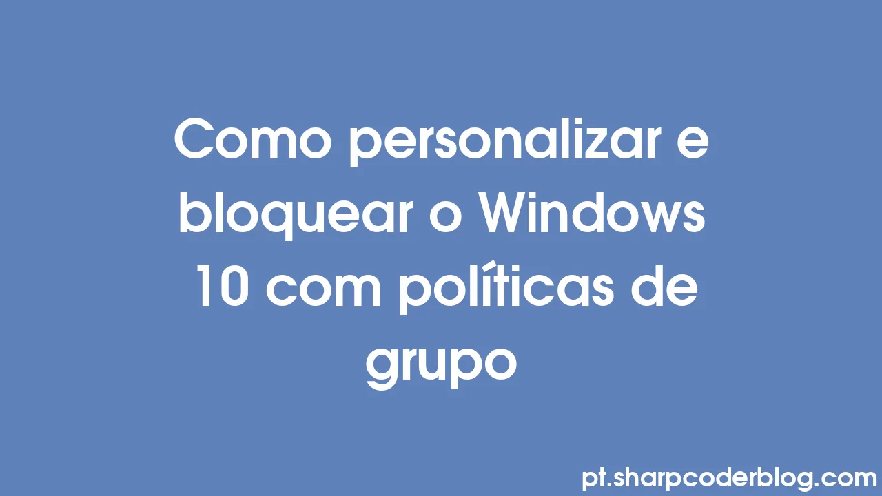 Como personalizar e bloquear o Windows 10 com políticas de grupo | Sharp Coder Blog