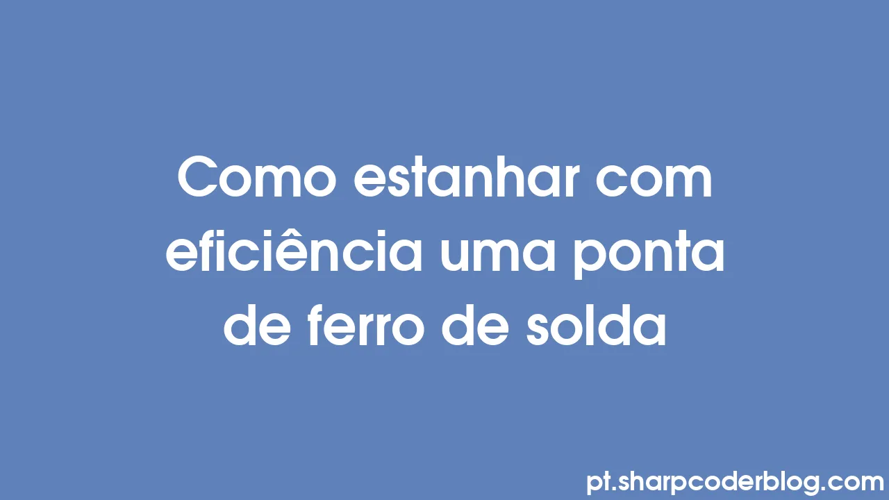Como estanhar com eficiência uma ponta de ferro de solda | Sharp Coder Blog