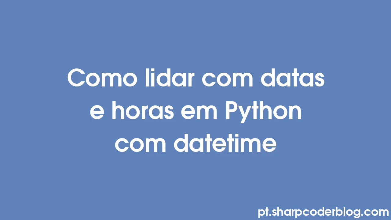 Como Lidar Com Datas E Horas Em Python Com Datetime Sharp Coder Blog