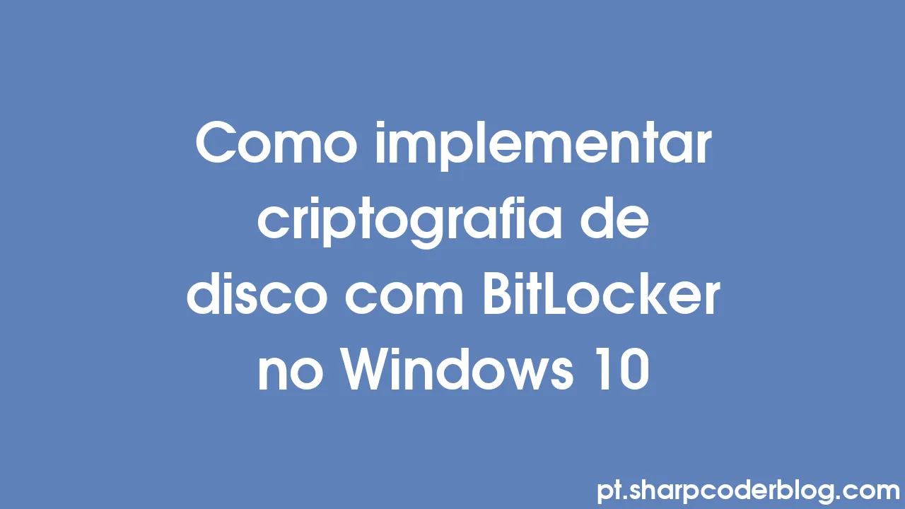 Como implementar criptografia de disco com BitLocker no Windows 10 | Sharp Coder Blog