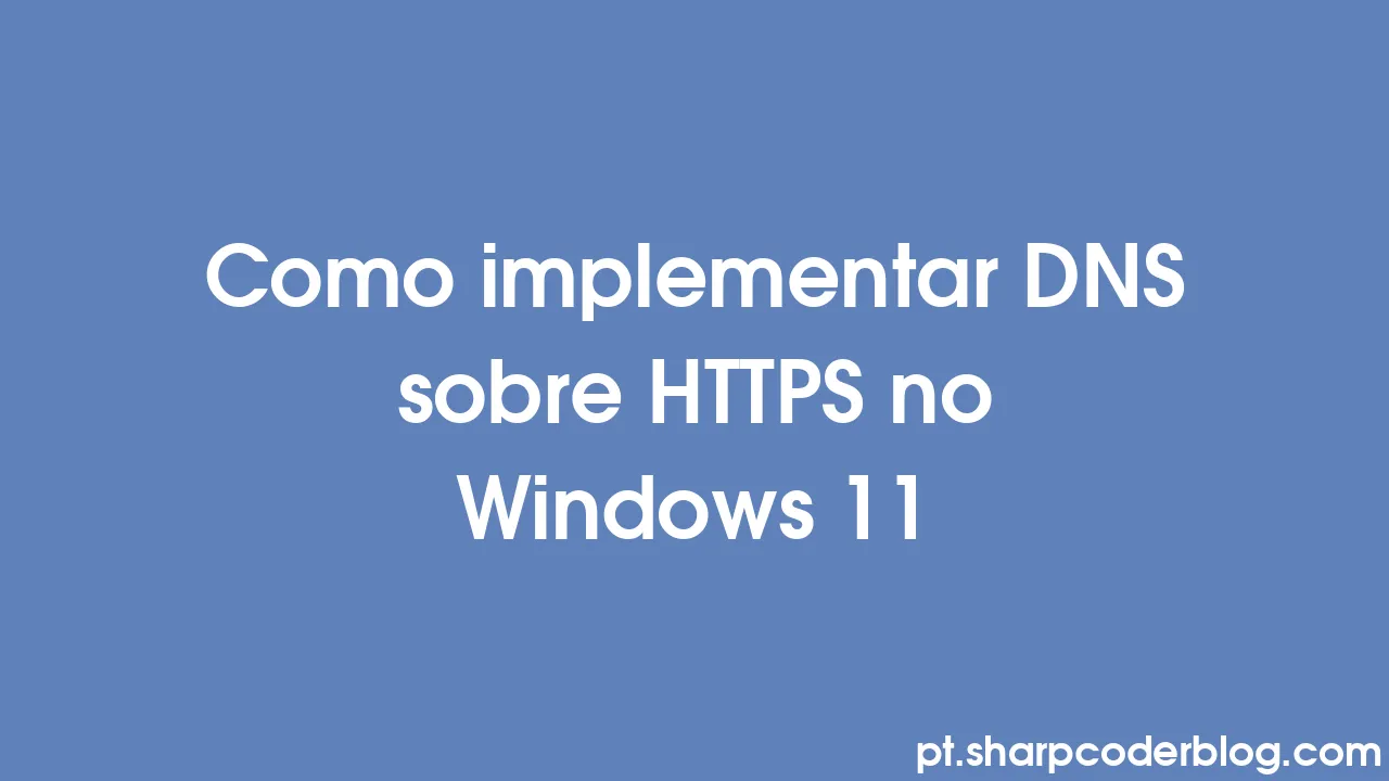 Como implementar DNS sobre HTTPS no Windows 11 | Sharp Coder Blog
