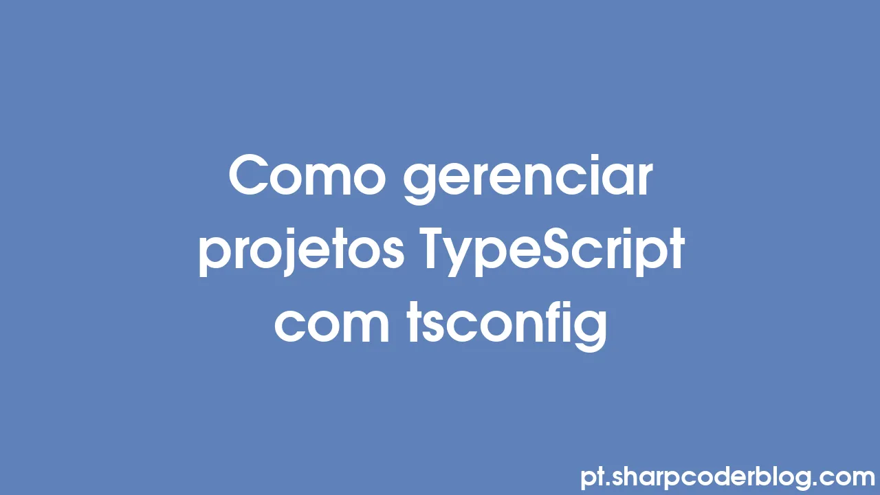 Como Gerenciar Projetos Typescript Com Tsconfig Sharp Coder Blog 