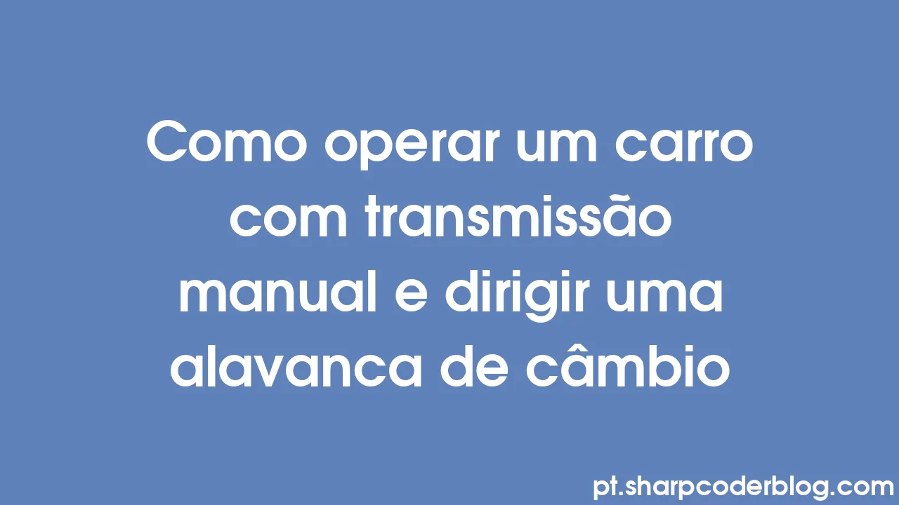 Como operar um carro com transmissão manual e dirigir uma alavanca de câmbio | Sharp Coder Blog