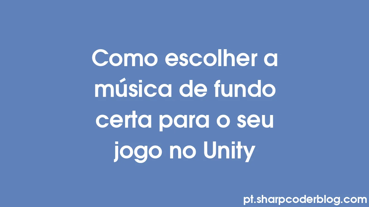 Como escolher a música de fundo certa para o seu jogo no Unity | Sharp Coder Blog