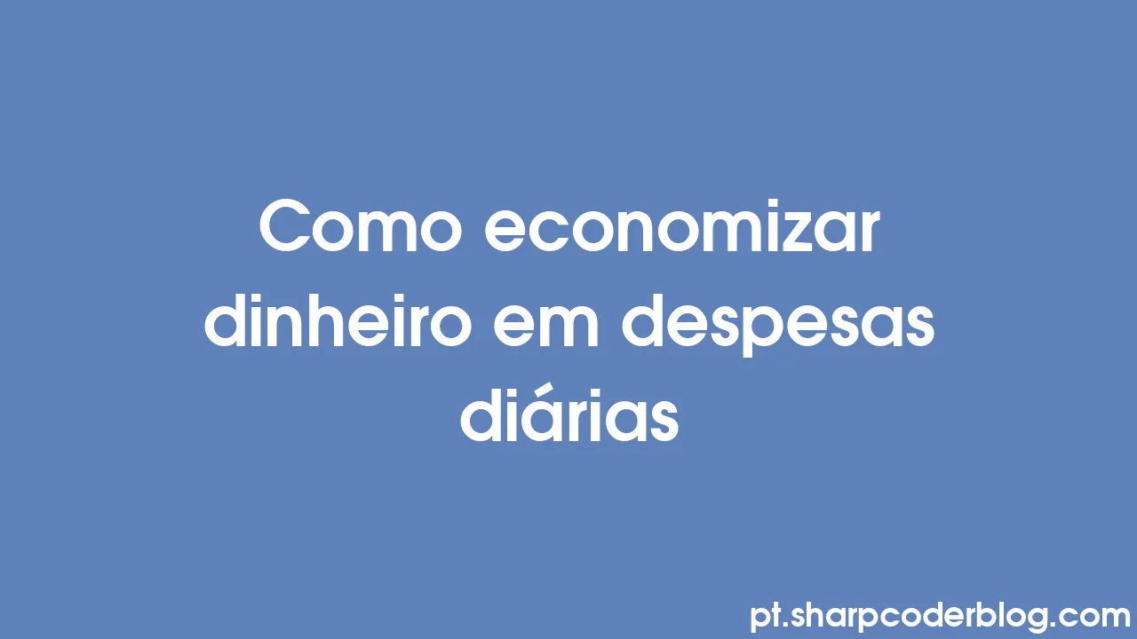 Como economizar dinheiro em despesas diárias | Sharp Coder Blog