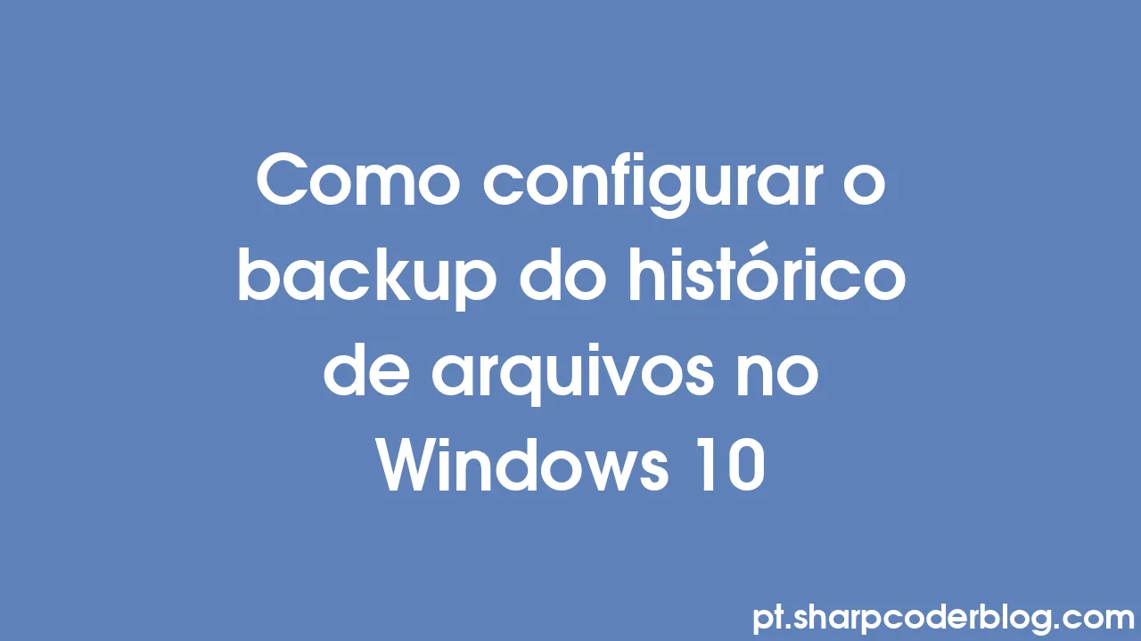Como configurar o backup do histórico de arquivos no Windows 10 | Sharp Coder Blog