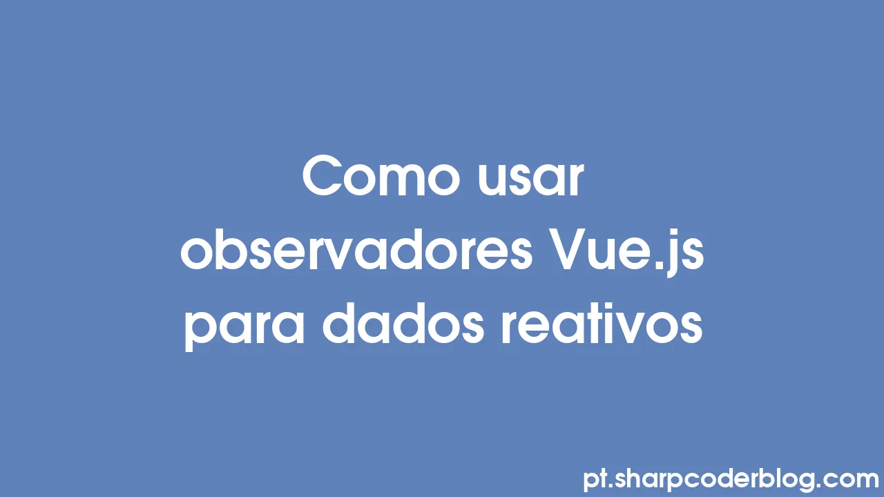 Como usar observadores Vue.js para dados reativos | Sharp Coder Blog