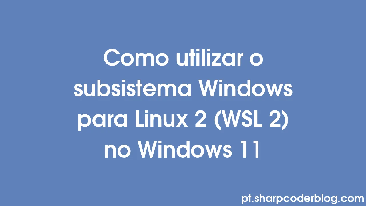 Como Utilizar O Subsistema Windows Para Linux 2 Wsl 2 No Windows 11 Sharp Coder Blog