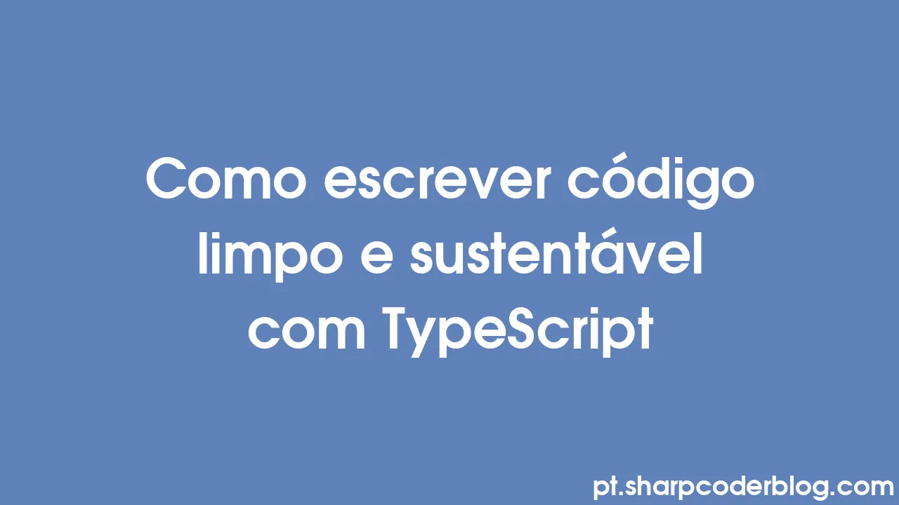 Como Escrever Código Limpo E Sustentável Com Typescript Sharp Coder Blog