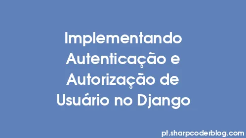 Implementando Autenticação e Autorização de Usuário no Django - Thumbnail