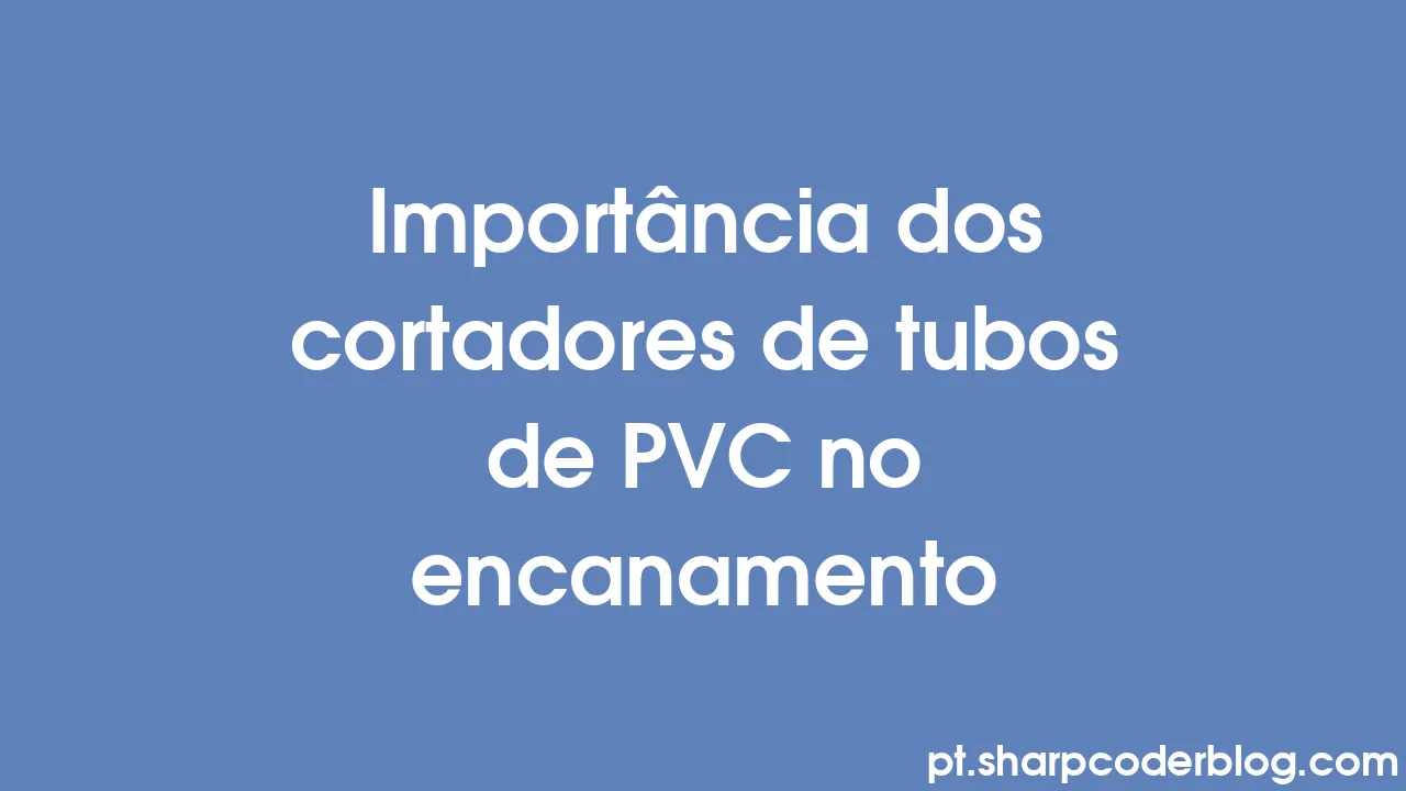 Importância dos cortadores de tubos de PVC no encanamento | Sharp Coder Blog