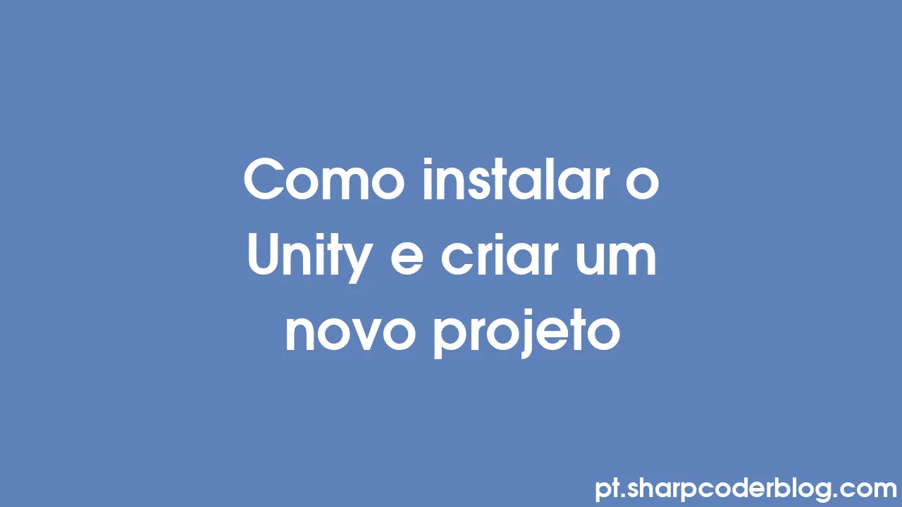 Como instalar o Unity e criar um novo projeto | Sharp Coder Blog