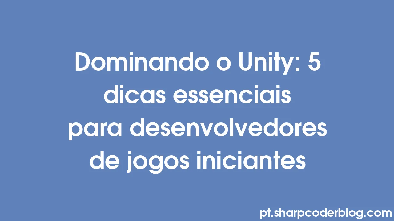 Dominando o Unity: 5 dicas essenciais para desenvolvedores de jogos ...