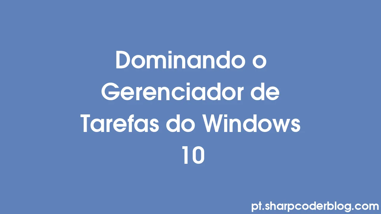 Dominando O Gerenciador De Tarefas Do Windows 10 Sharp Coder Blog