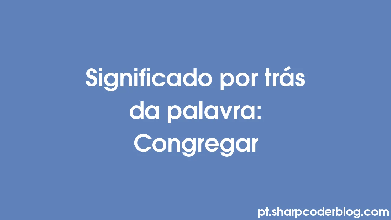 Significado por trás da palavra: Congregar | Sharp Coder Blog