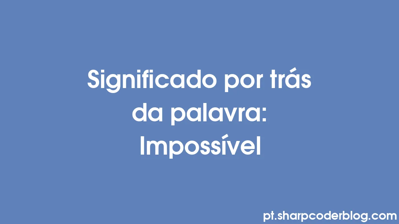 Significado por trás da palavra: Impossível | Sharp Coder Blog