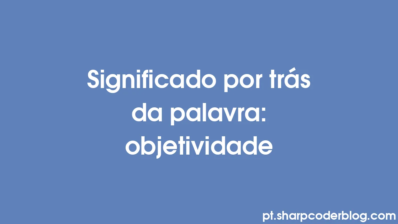 Significado por trás da palavra: objetividade | Sharp Coder Blog