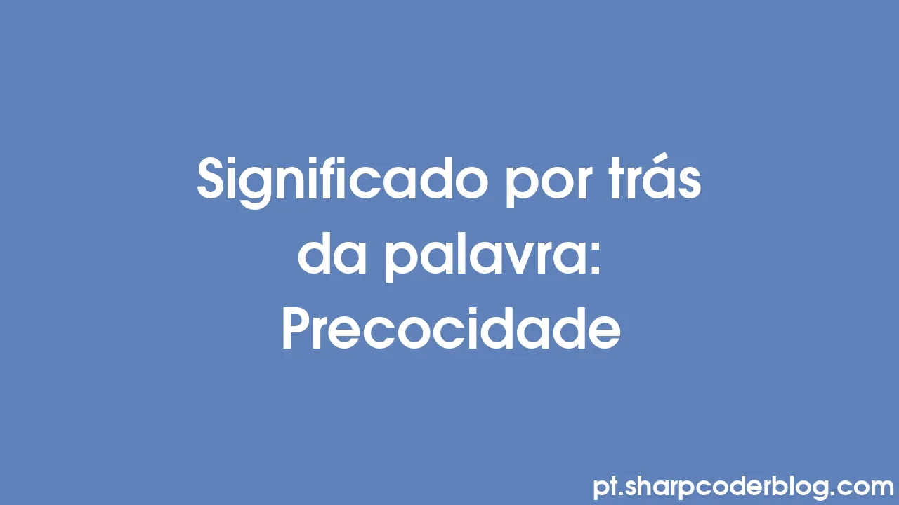 Significado por trás da palavra: Precocidade | Sharp Coder Blog