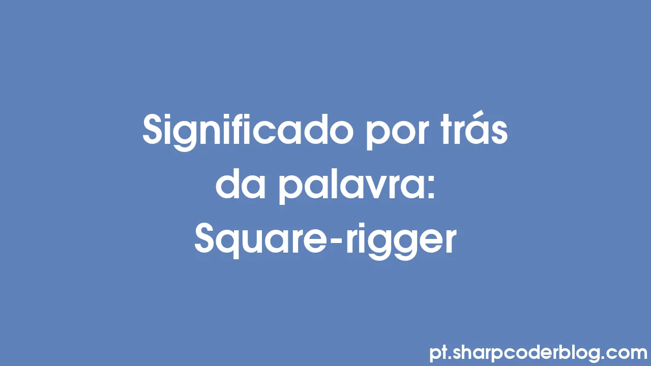 Significado por trás da palavra: Square-rigger | Sharp Coder Blog
