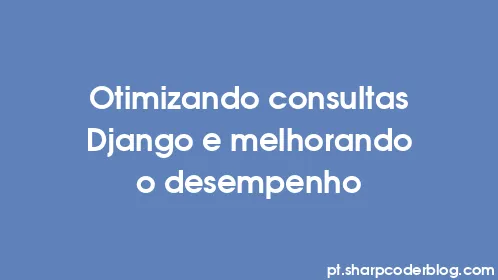 Otimizando consultas Django e melhorando o desempenho - Thumbnail