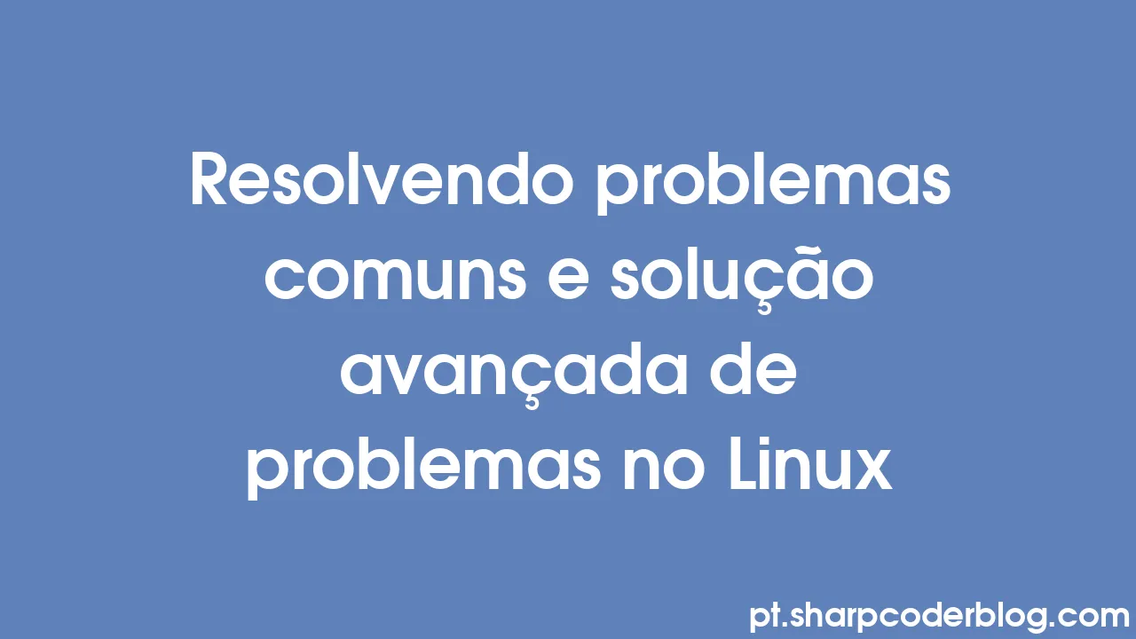 Resolvendo problemas comuns e solução avançada de problemas no Linux ...