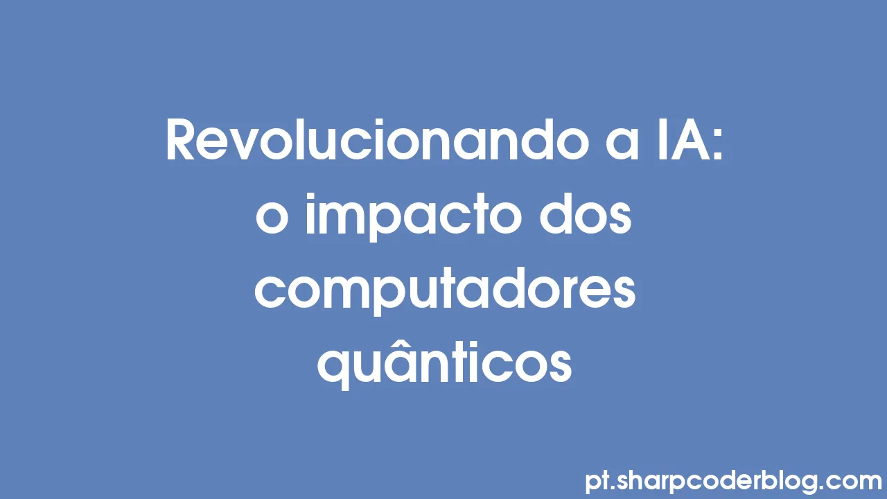 Revolucionando a IA: o impacto dos computadores quânticos | Sharp Coder Blog