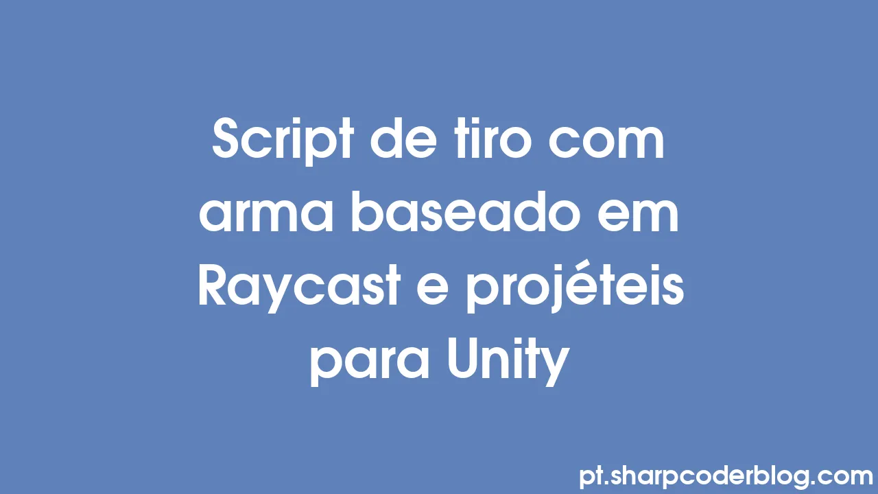 Script De Tiro Com Arma Baseado Em Raycast E Projéteis Para Unity Sharp Coder Blog