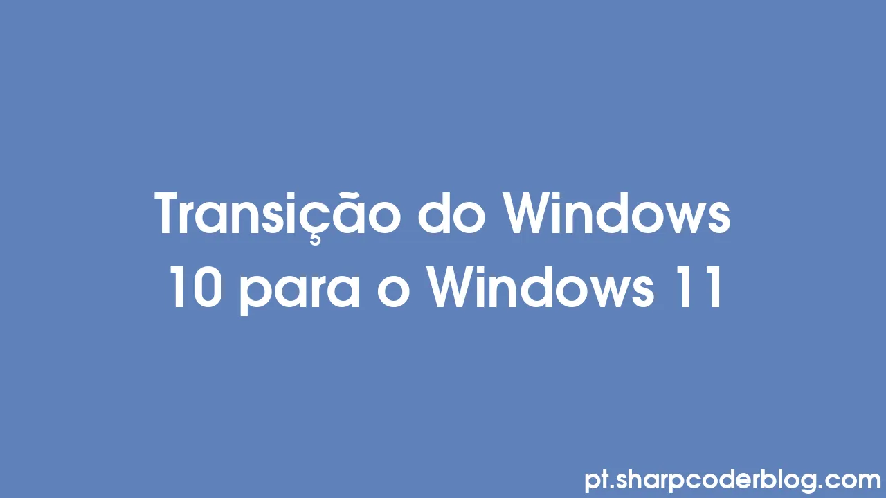 Transição do Windows 10 para o Windows 11 | Sharp Coder Blog